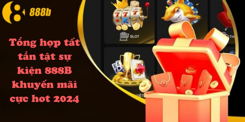 Tổng hợp tất tần tật sự kiện 888B khuyến mãi cực hot 2024